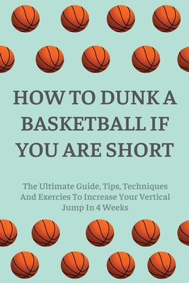 How To Dunk A Basketball If You Are Short: The Ultimate Guid